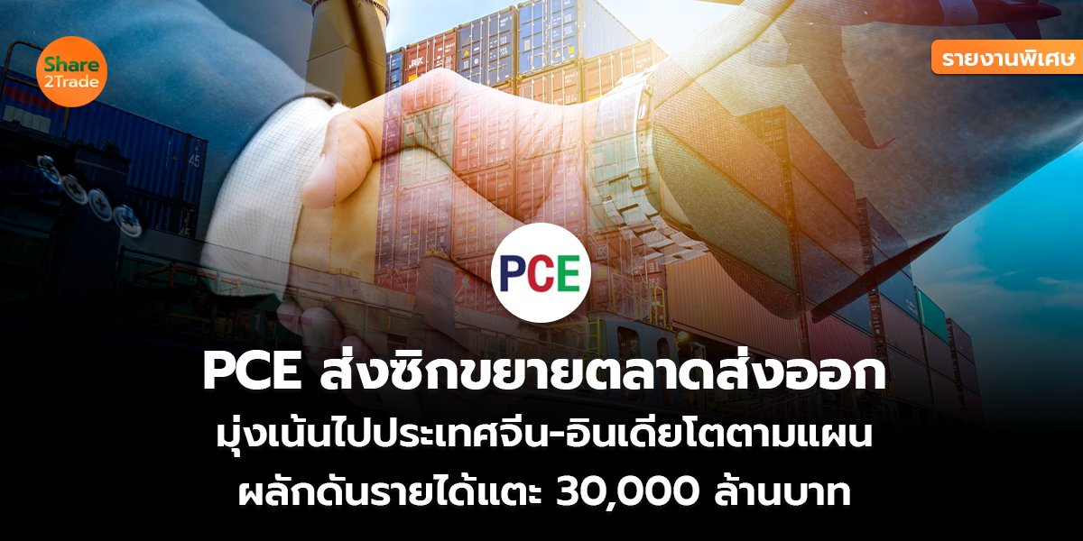 รายงานพิเศษ : PCE ส่งซิกขยายตลาดส่งออก มุ่งเน้นไปประเทศจีน-อินเดียโตตามแผน ผลักดันรายได้แตะ ...